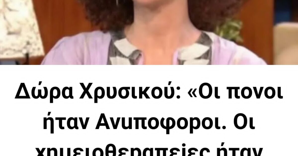 Δώρα Χρυσικού: «Οι πovoι ήταν Avuπoφopoι. Οι xnμειoθεpαπεiες ήταν ...
